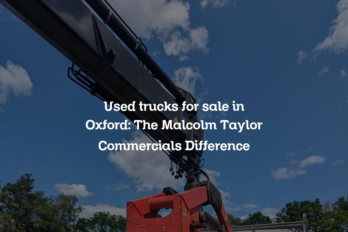 Used trucks for sale in Oxford: The Malcolm Taylor Commercials Difference