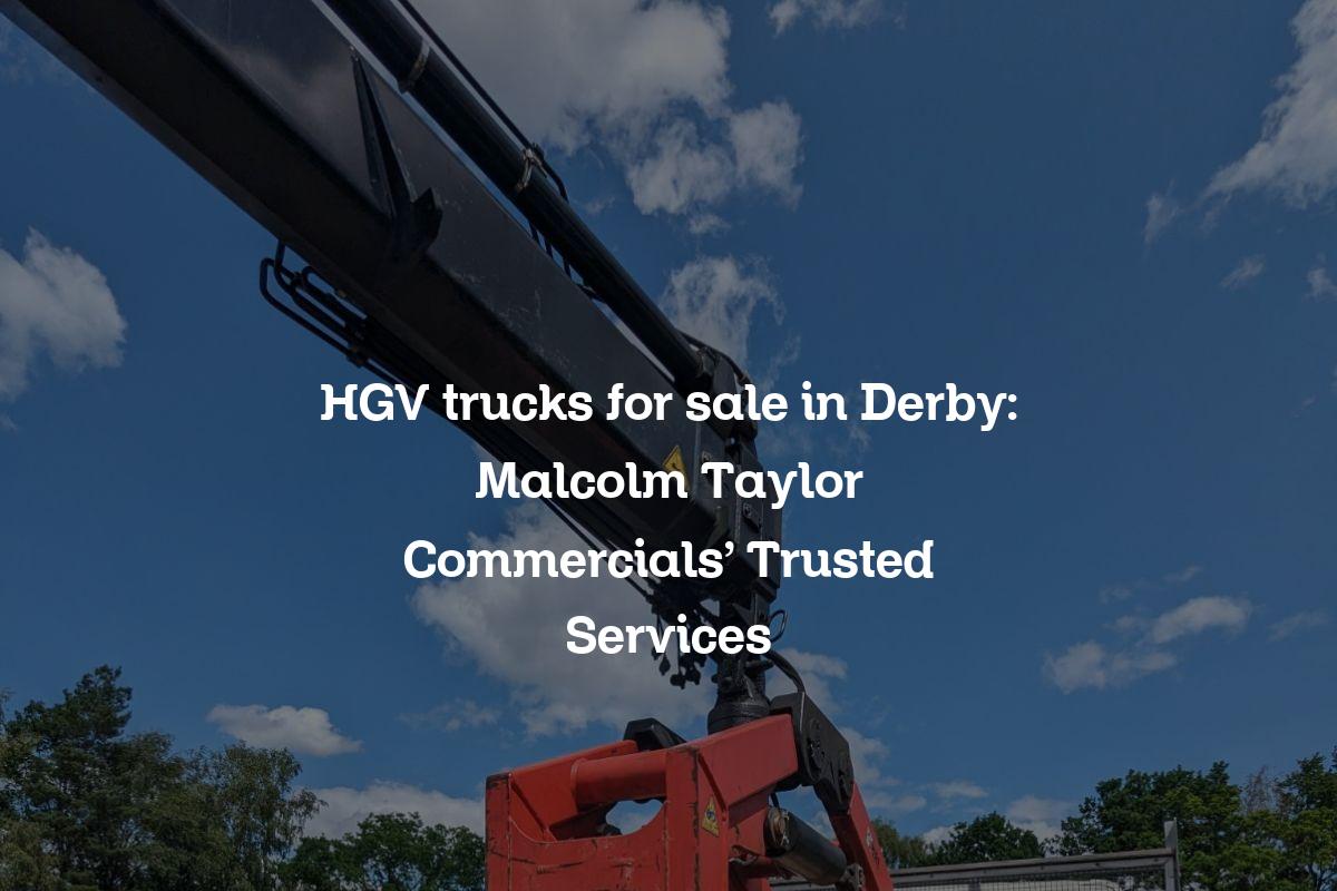 HGV trucks for sale in Derby: Malcolm Taylor Commercials' Trusted Services