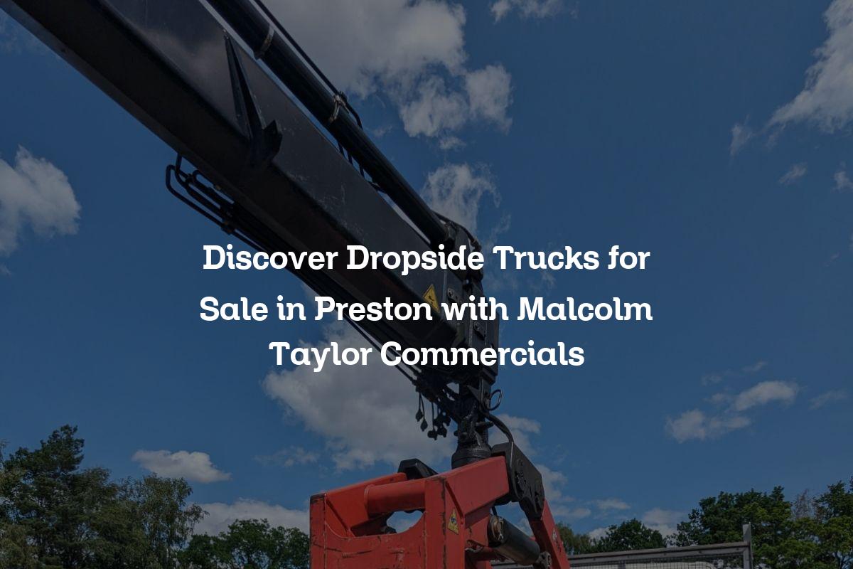 Discover Dropside Trucks for Sale in Preston with Malcolm Taylor Commercials