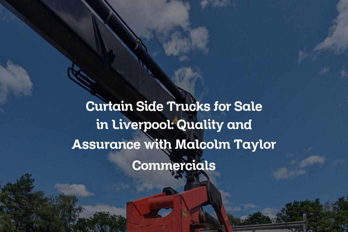Curtain Side Trucks for Sale in Liverpool: Quality and Assurance with Malcolm Taylor Commercials